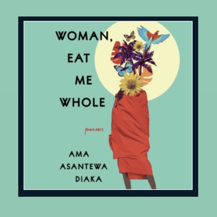 Woman, Eat Me Whole: Poems by Ama Asantewa Diaka | The StoryGraph