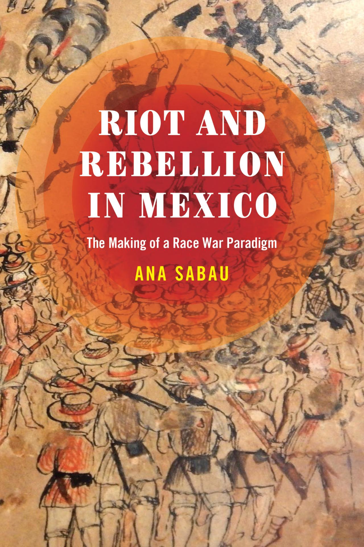 Riot and Rebellion in Mexico: The Making of a Race War Paradigm by Ana ...