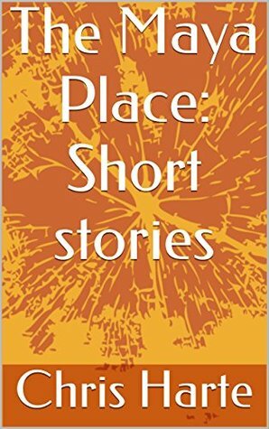 The Maya Place: Short stories by Chris Harte | The StoryGraph
