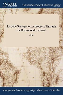La Belle Sauvage: Or, a Progress Through the Beau-Monde: A Novel; Vol ...