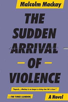The Sudden Arrival of Violence by Malcolm MacKay | The StoryGraph