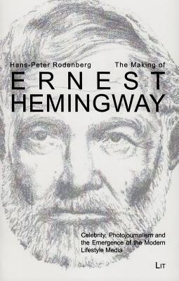 The Making of Ernest Hemingway: Celebrity, Photojournalism and the ...