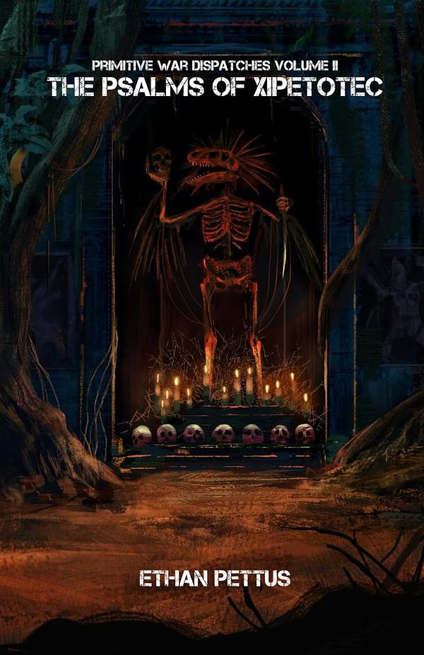 Primitive War Dispatches Volume II: The Psalms of Xipetotec by Ethan ...