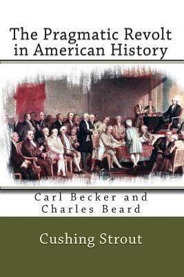 The Pragmatic Revolt in American History: Carl Becker and Charles Beard ...