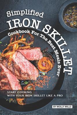 Simplified Iron Skillet Cookbook for the Best Meals Ever: Start Cooking ...