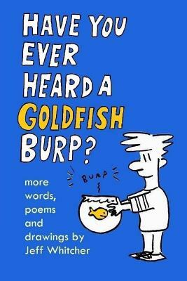 Have You Ever Heard A Goldfish Burp?: More Words, Poems and Drawings by ...