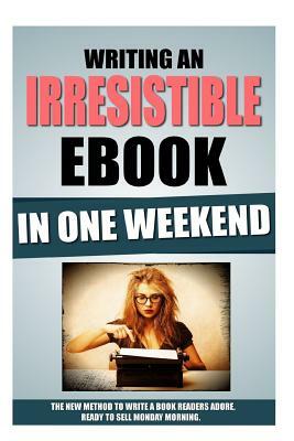 Writing An Irresistible Ebook In One Weekend: The New Method To Write A ...