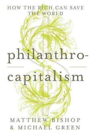 Philanthrocapitalism: How the Rich Can Save the World by Michael Green ...