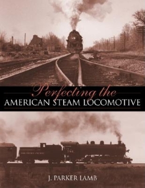Perfecting the American Steam Locomotive by J. Parker Lamb | The StoryGraph