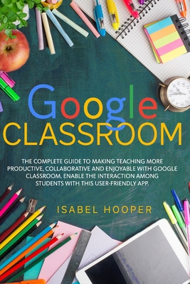 Google Classroom: The Complete Guide to Making Teaching More Productive ...