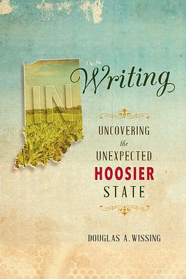In Writing: Uncovering the Unexpected Hoosier State by Douglas A ...